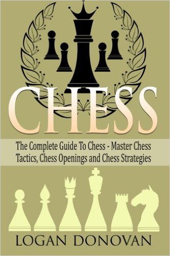 Chess: The Complete Guide To Chess - Master: Chess Tactics, Chess Openings, and Chess Strategies ...